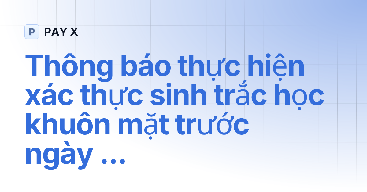 Thông báo thực hiện xác thực sinh trắc học khuôn mặt trước ngày 01/01/2025 | PAY X